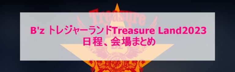 B'z トレジャーランドTreasure Land2023 日程、会場まとめ 2023.3.24更新 | B'z Buzz Blog