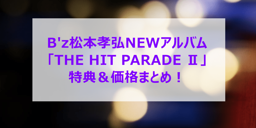 B'z松本孝弘NEWアルバム「THE HIT PARADE Ⅱ」特典＆価格まとめ！どこで買う？初回限定盤は何が違う？ 2024.8.30更新 ...